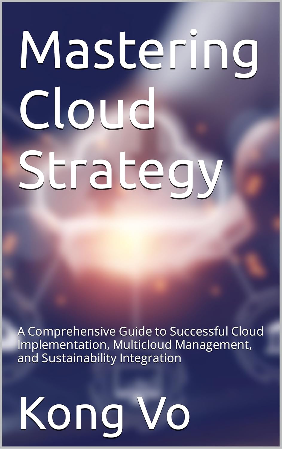Mastering Cloud Strategy: A Comprehensive Guide to Successful Cloud Implementation, Multicloud ...