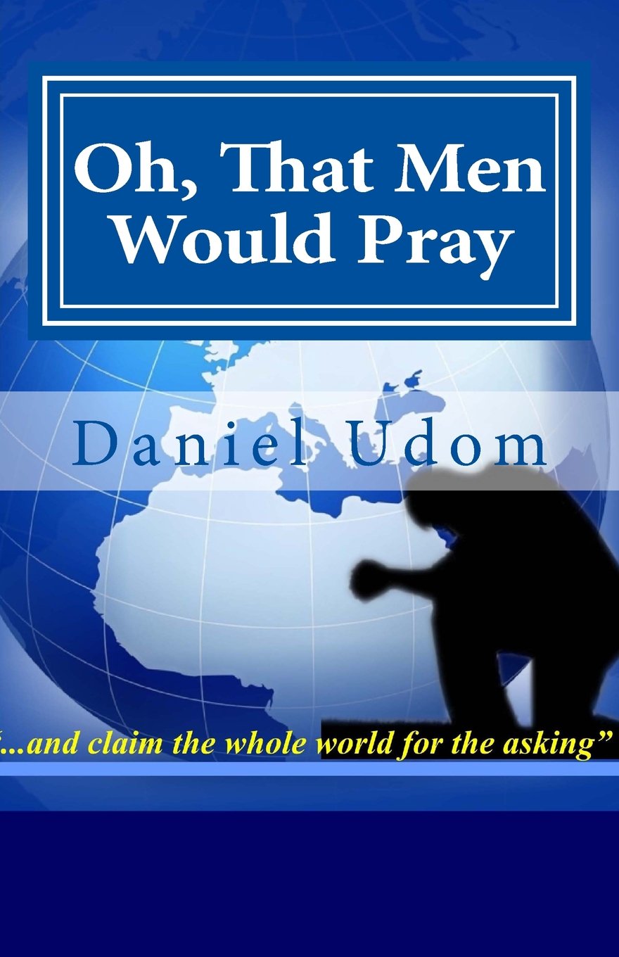 Oh, That Men Would Pray: Oh, That Men Would Pray: Udom, Daniel Ndarake ...