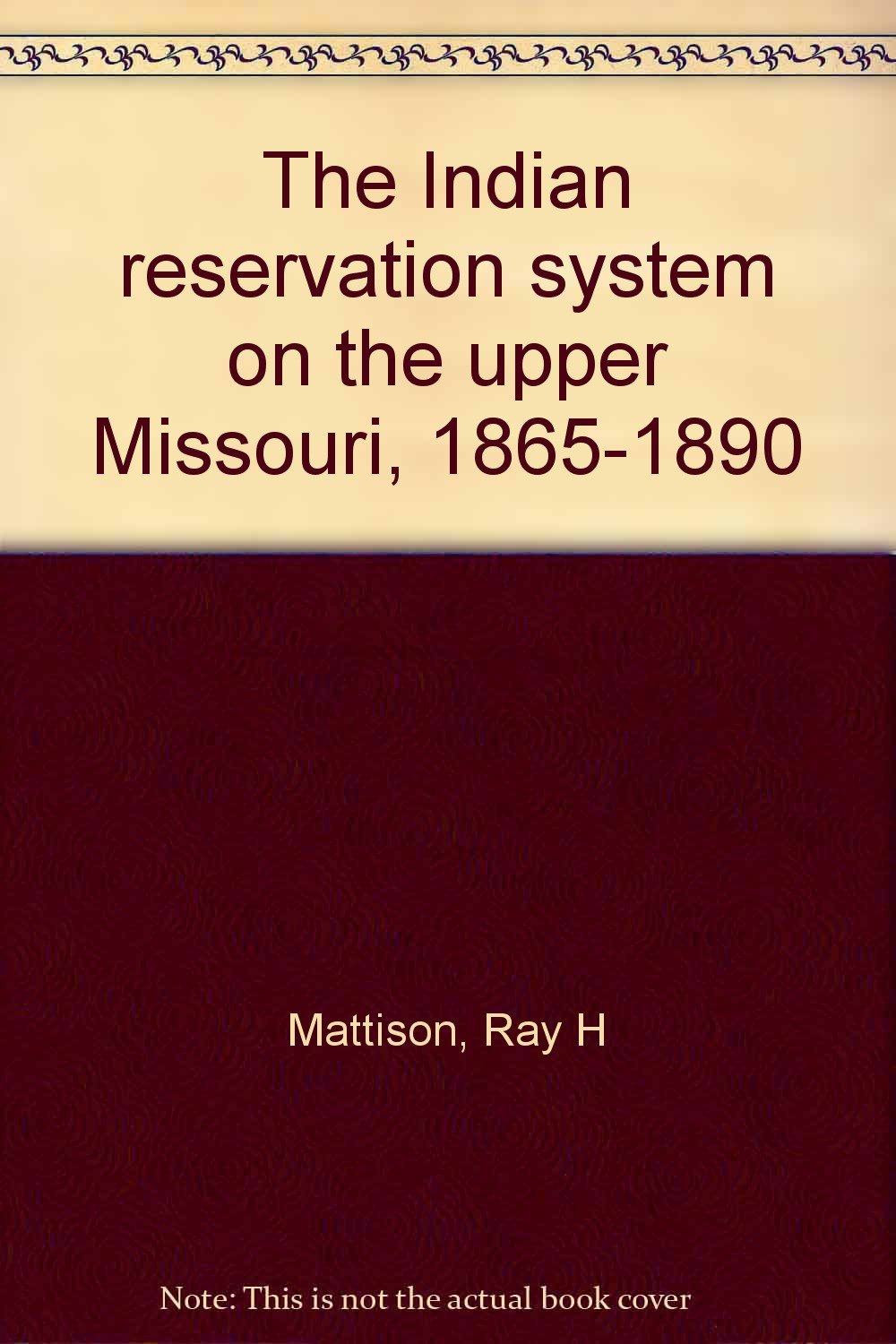 THE INDIAN RESERVATION SYSTEM ON THE UPPER MISSOURI, 1865 - 1890 ...