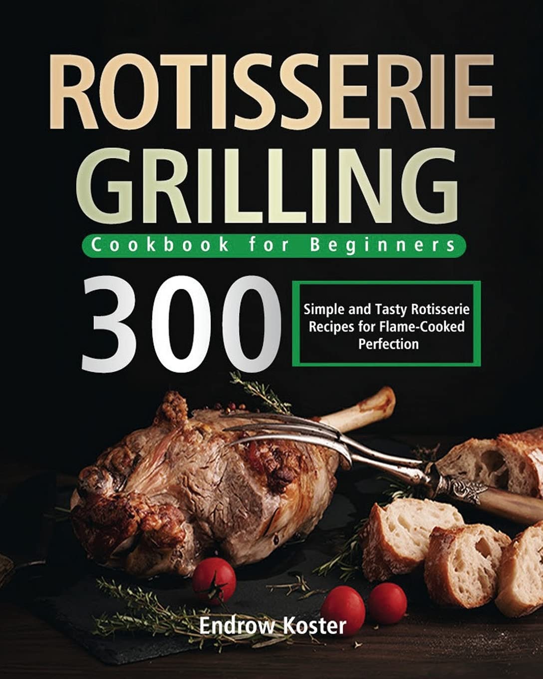 Rotisserie Grilling Cookbook for Beginners: 300 Simple and Tasty ...