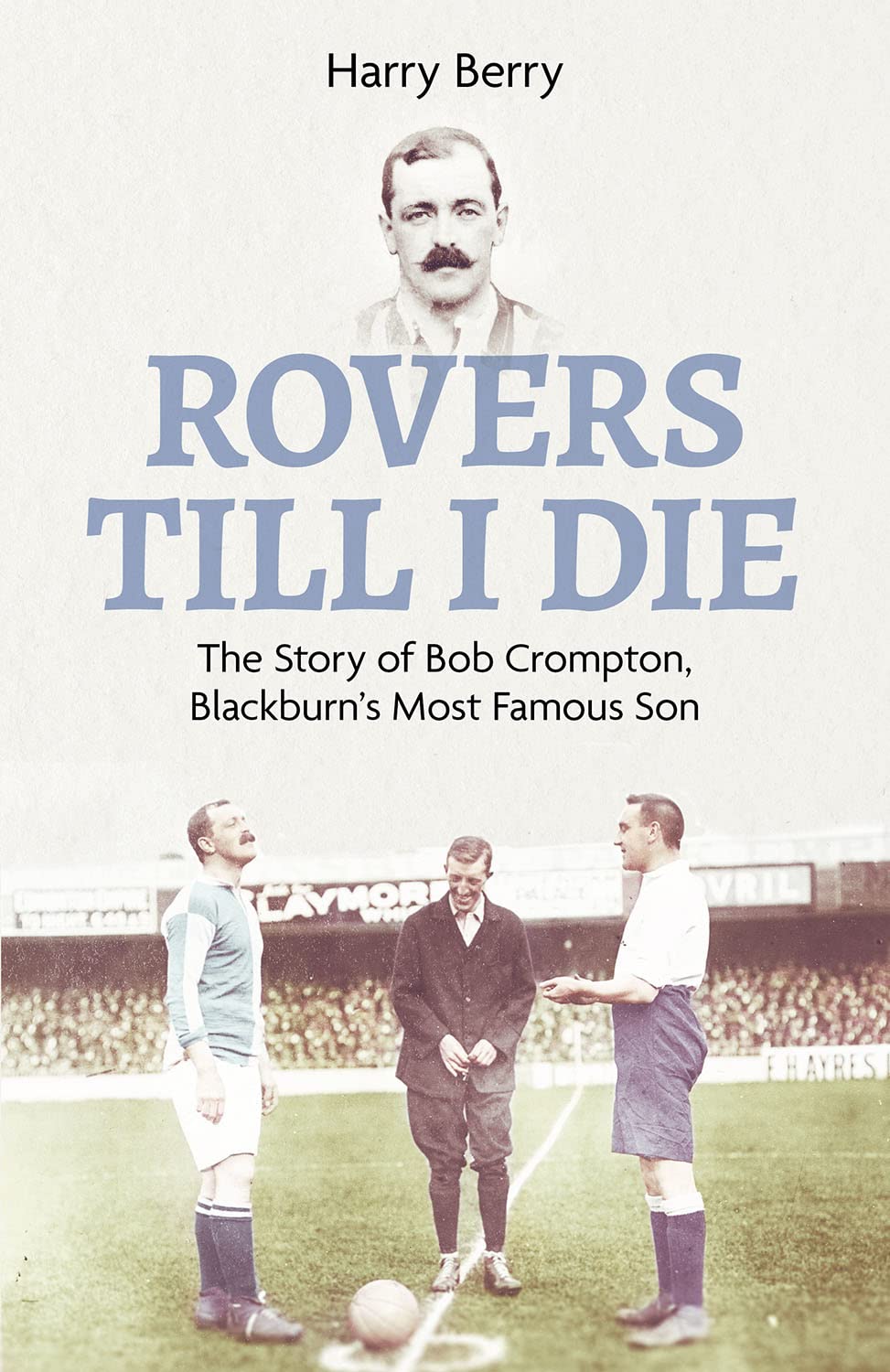 Rovers Till I Die: The Story of Bob Crompton, Blackburn's Most Famous ...