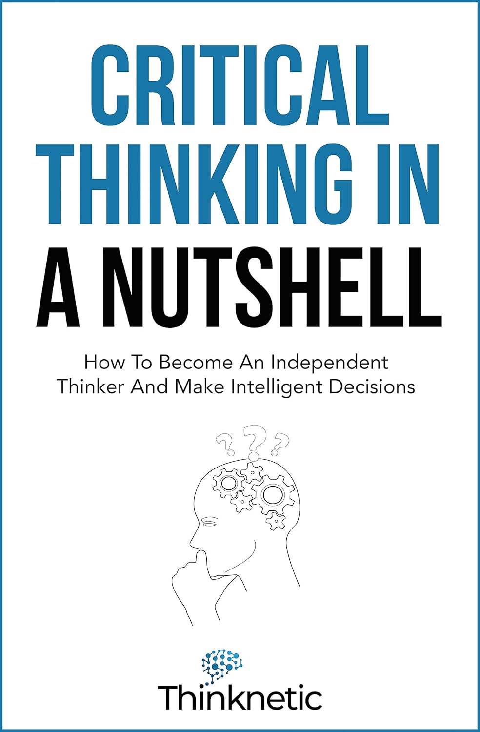Critical Thinking In A Nutshell: How To Become An Independent Thinker ...