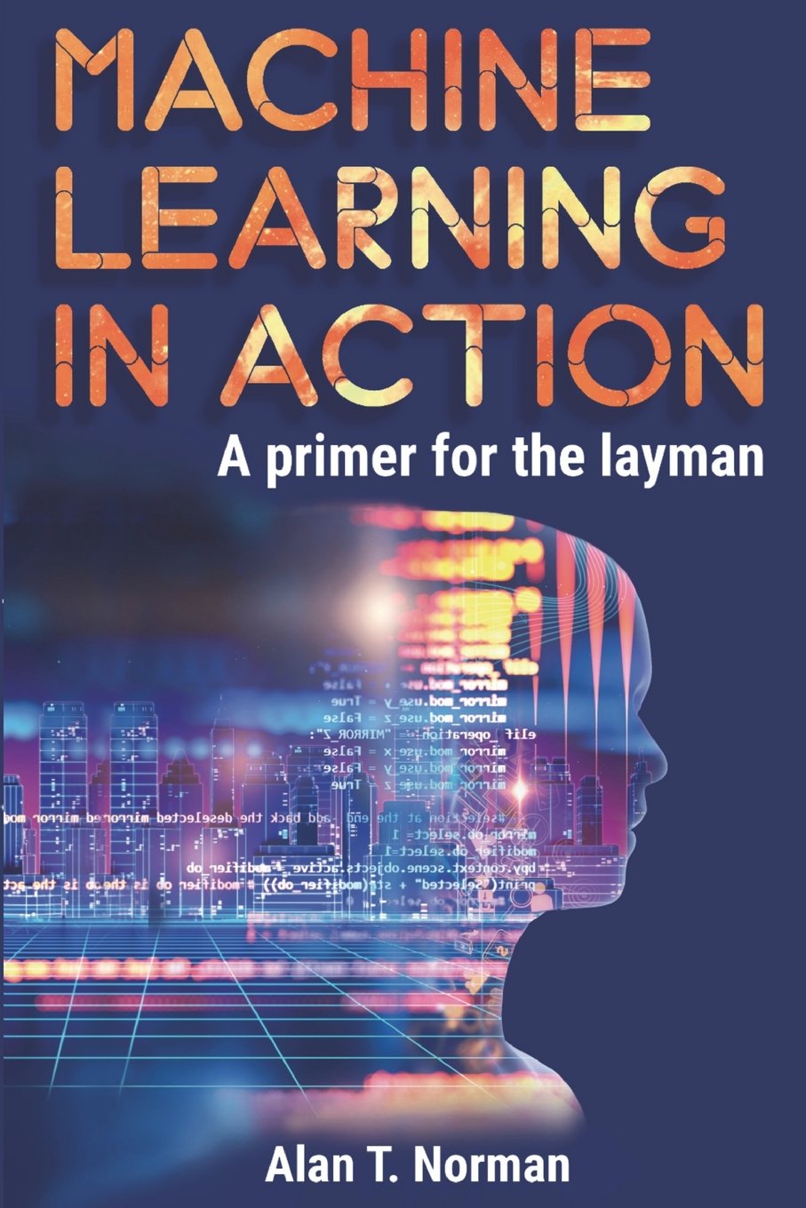 Machine Learning in Action: A Primer for The Layman, Step by Step Guide ...