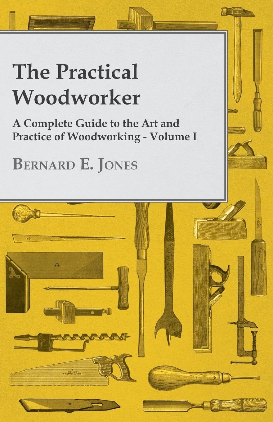 The Practical Woodworker - A Complete Guide to the Art and Practice of ...