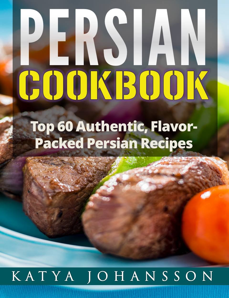 Persian Cookbook: Top 60 Authentic, Flavor Packed Persian Recipes ...