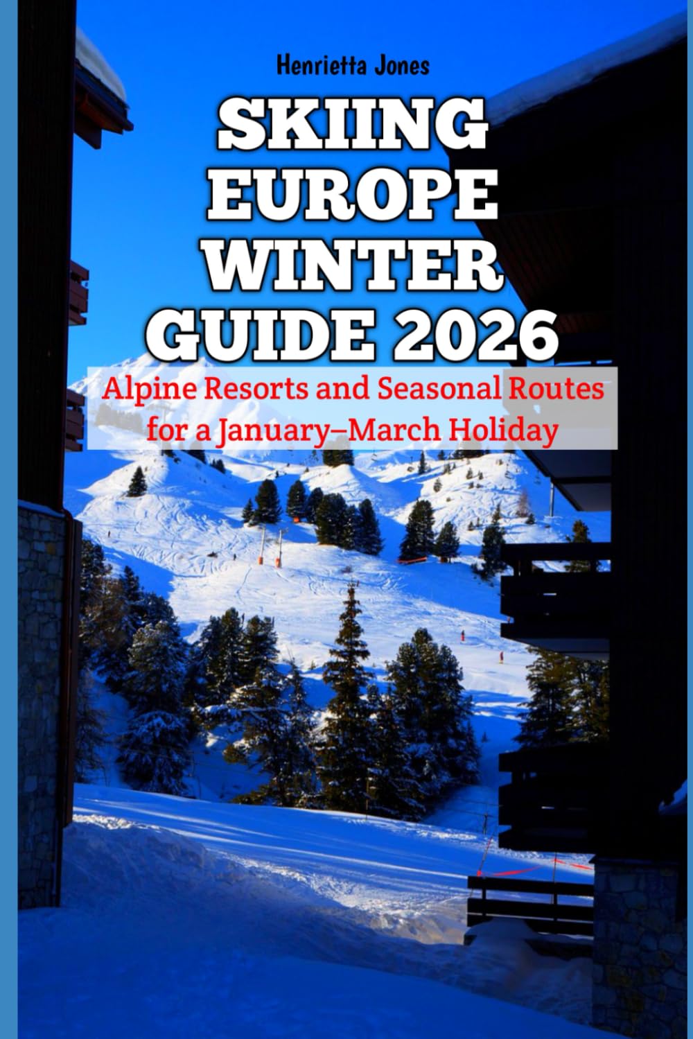 Skiing Europe Winter Guide 2026: Alpine Resorts and Seasonal Routes for ...