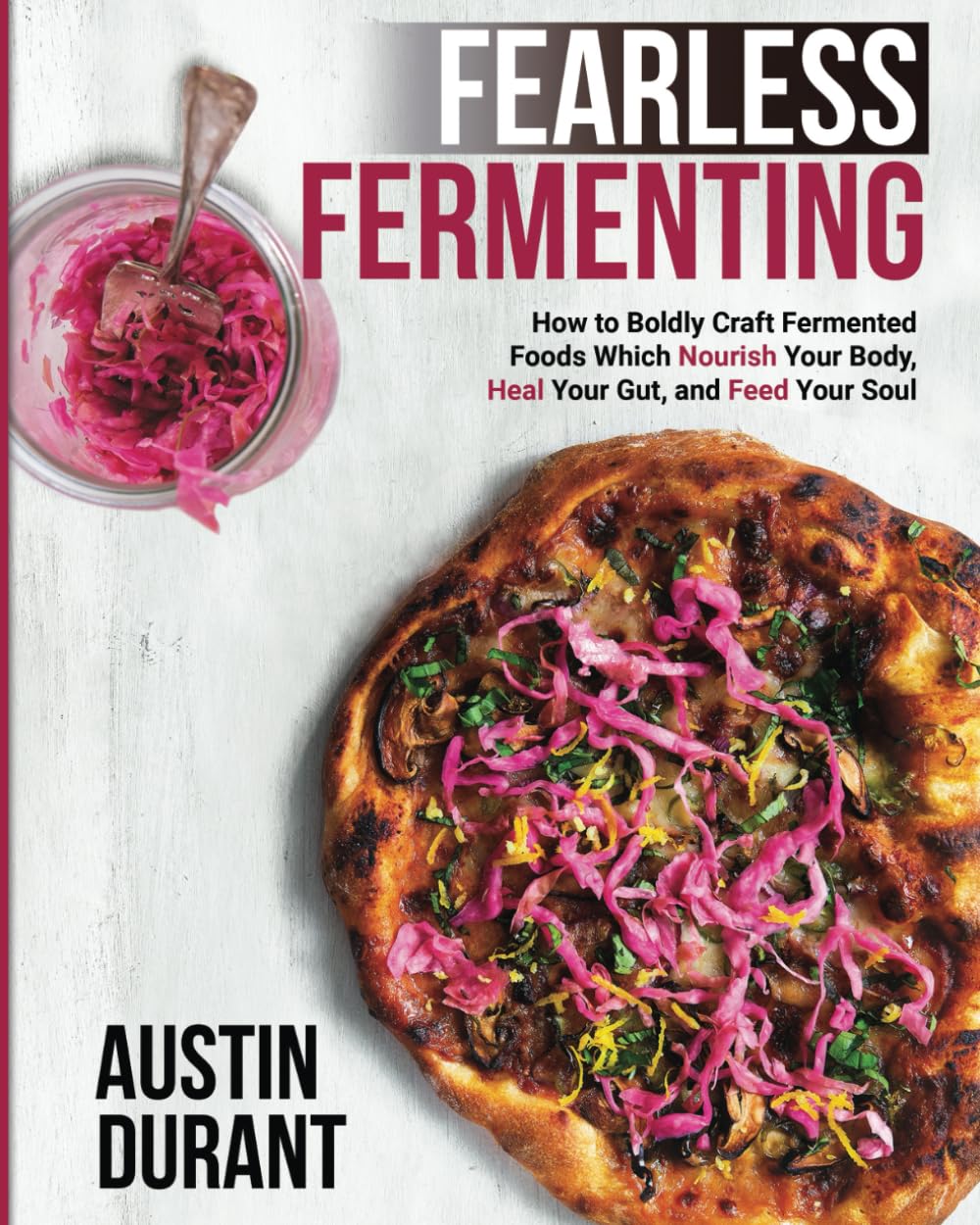 Fearless Fermenting: How to Boldly Craft Fermented Foods Which Nourish ...