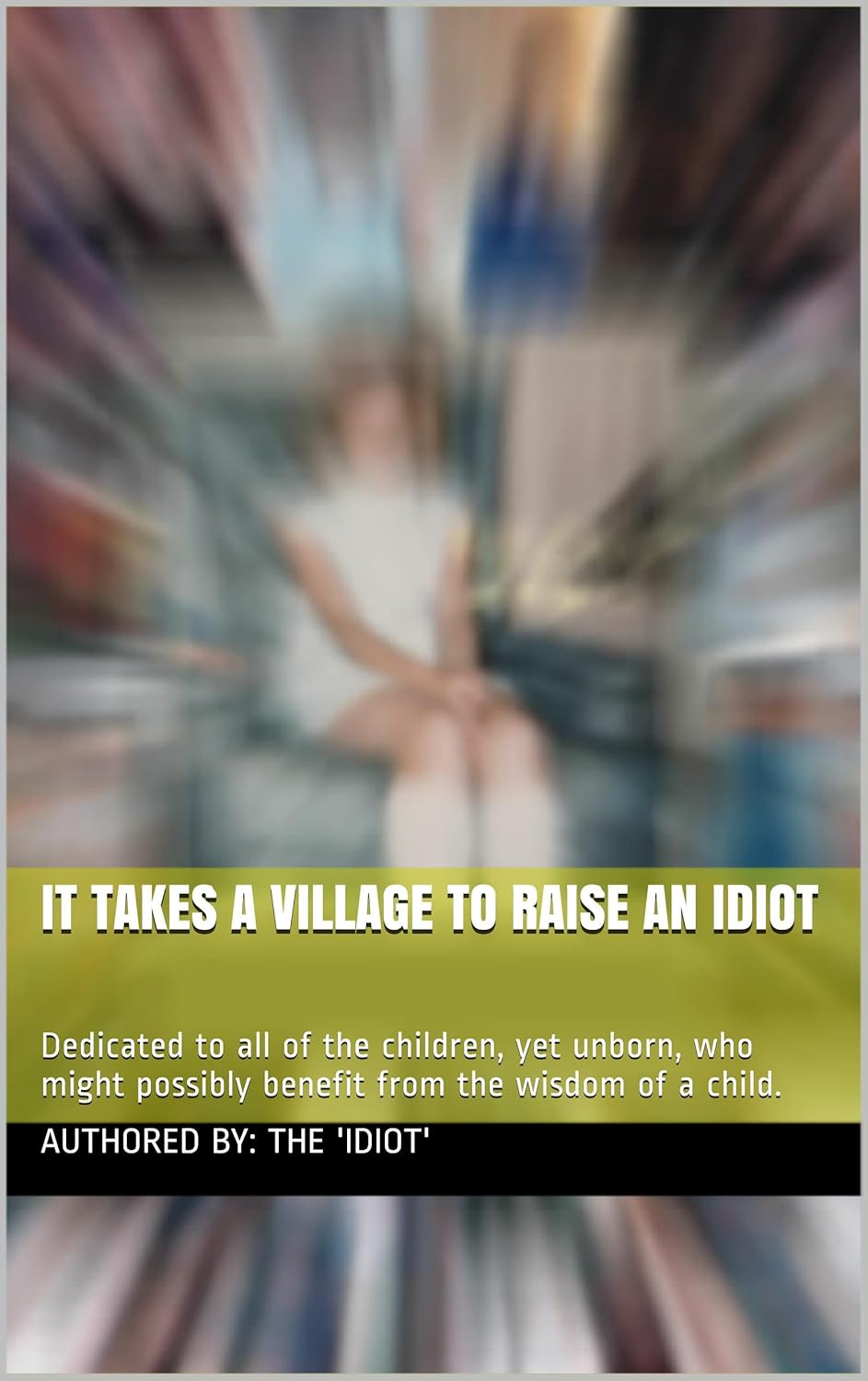 It Takes a Village to Raise an Idiot: Dedicated to all of the children ...