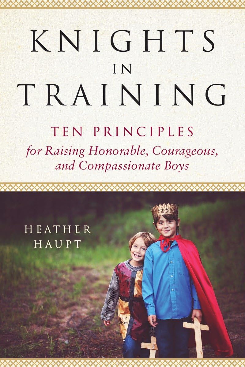 Knights in Training: Ten Principles for Raising Honorable, Courageous ...