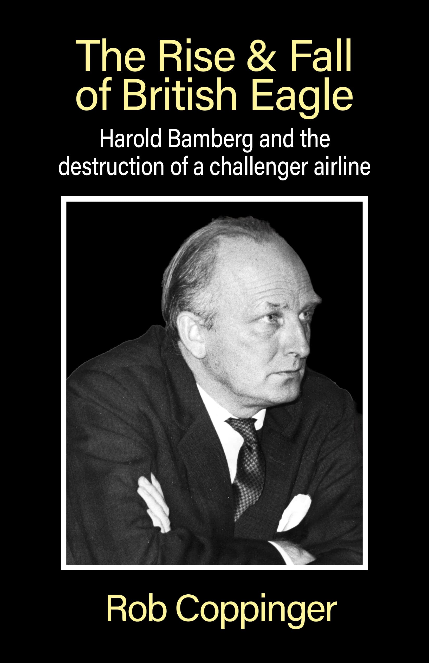 The Rise & Fall of British Eagle: Harold Bamberg and the destruction of ...