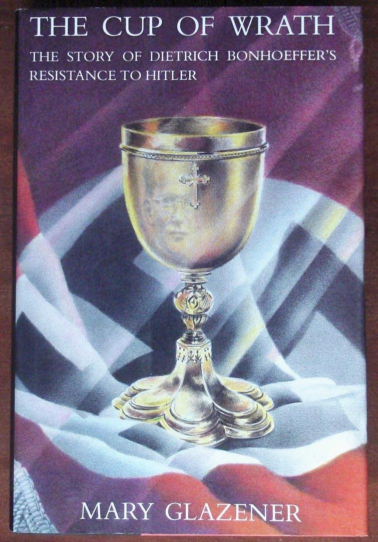 The cup of wrath: The story of Dietrich Bonhoeffer's resistance to ...