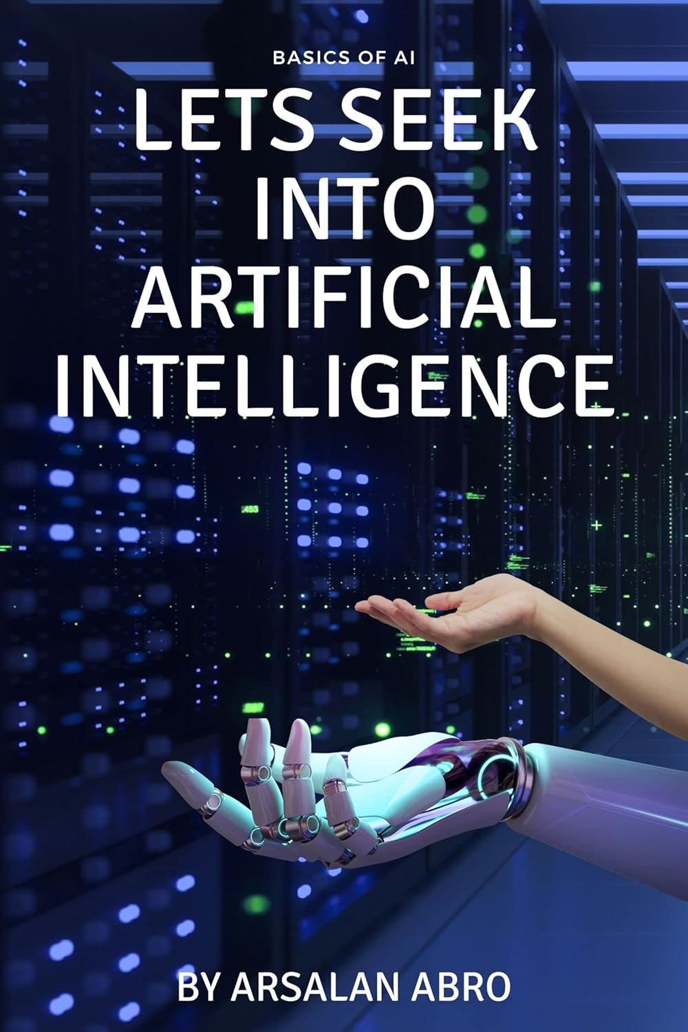 Basics Of Artificial Intelligence (Ai): LETS SEEK INTO ARTIFICIAL INTELLIGENCE eBook : Abro ...