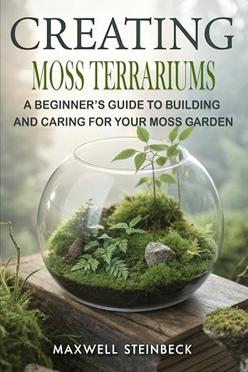 Creating Moss Terrariums: A Beginner’s Guide to Building and Caring for Your Moss Garden (Home ...
