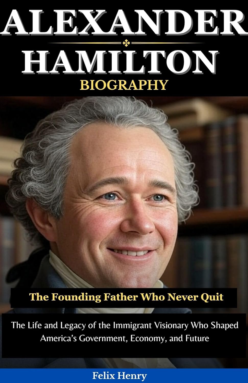 Alexander Hamilton Biography: The Founding Father Who Never Quit: The ...