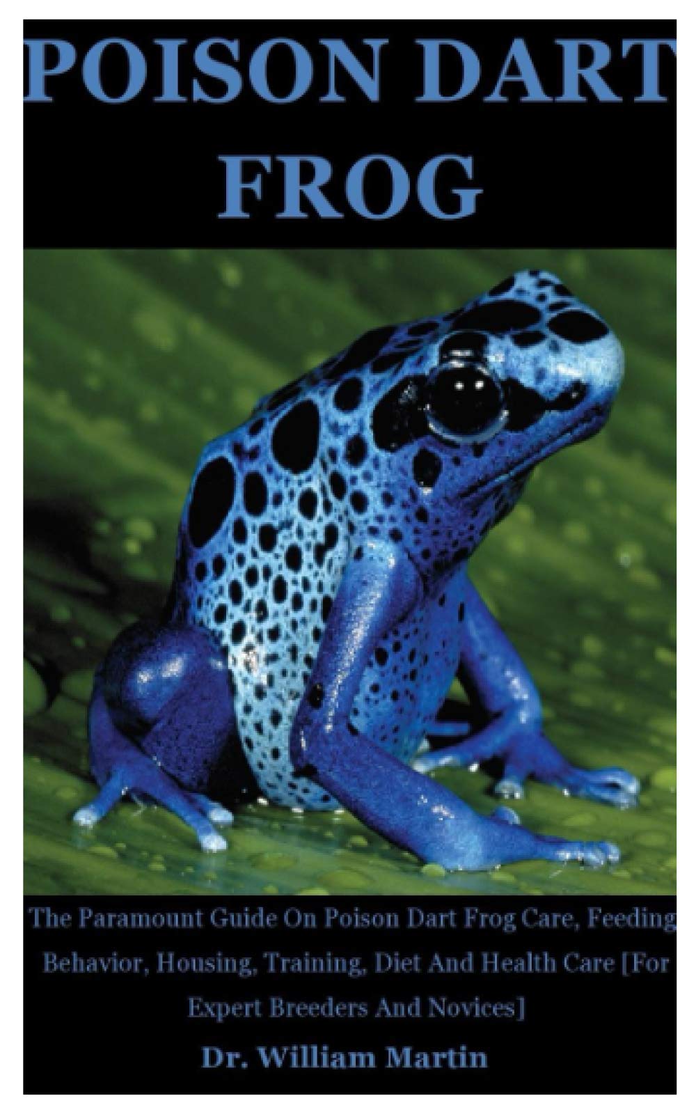 Poison Dart Frog: The Paramount Guide On Poison Dart Frog Care, Feeding ...