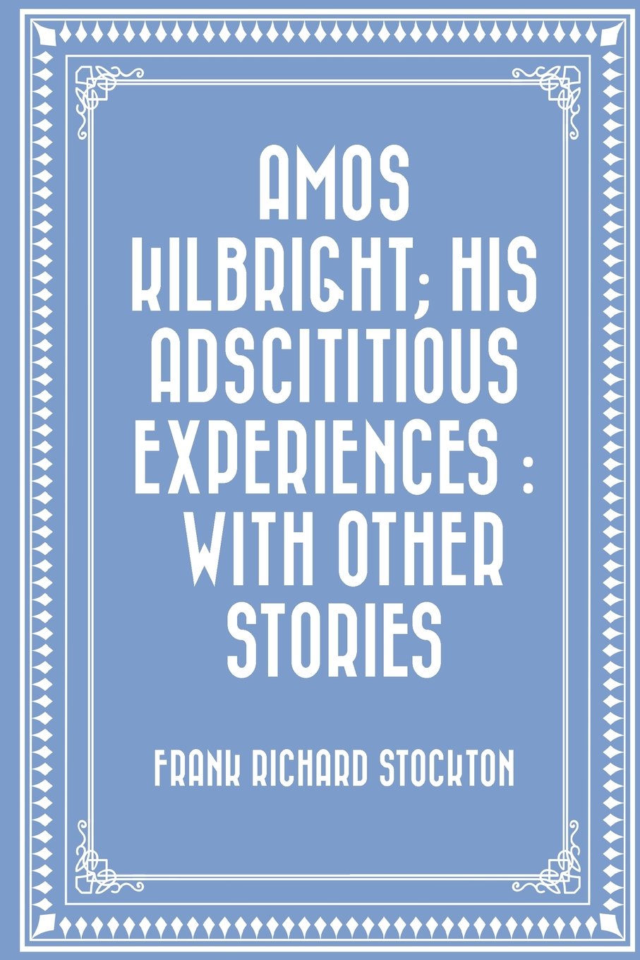 Amos Kilbright; His Adscititious Experiences : With Other Stories ...