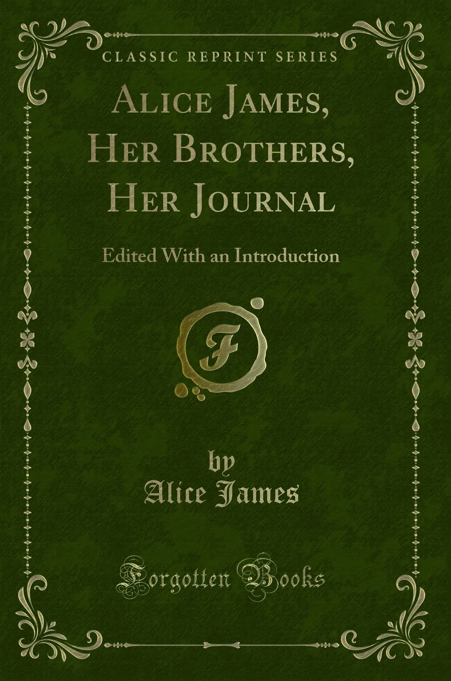 Alice James, Her Brothers, Her Journal: Edited With an Introduction ...