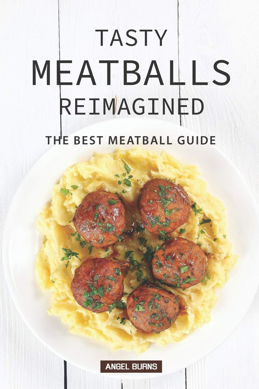 Tasty Meatballs Reimagined: The Best Meatball Guide: Burns, Angel ...