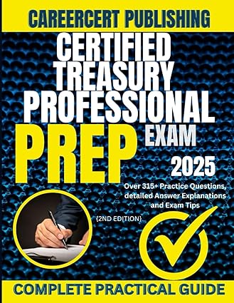 CERTIFIED TREASURY PROFESSIONAL EXAM PREP 2025: Over 315+ Practice ...
