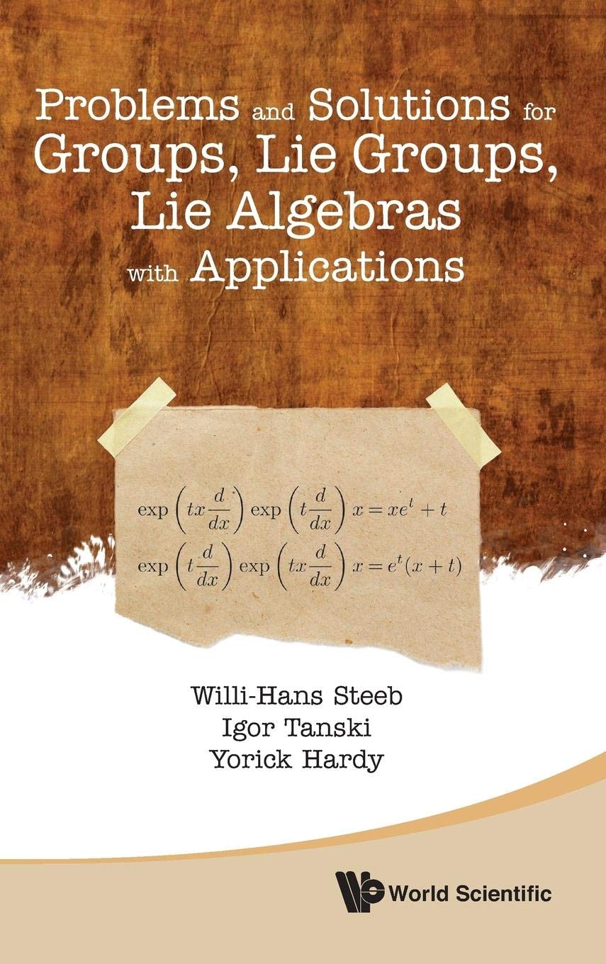 PROBLEMS AND SOLUTIONS FOR GROUPS, LIE GROUPS, LIE ALGEBRAS WITH APPLICATIONS: Steeb, Willi-Hans ...