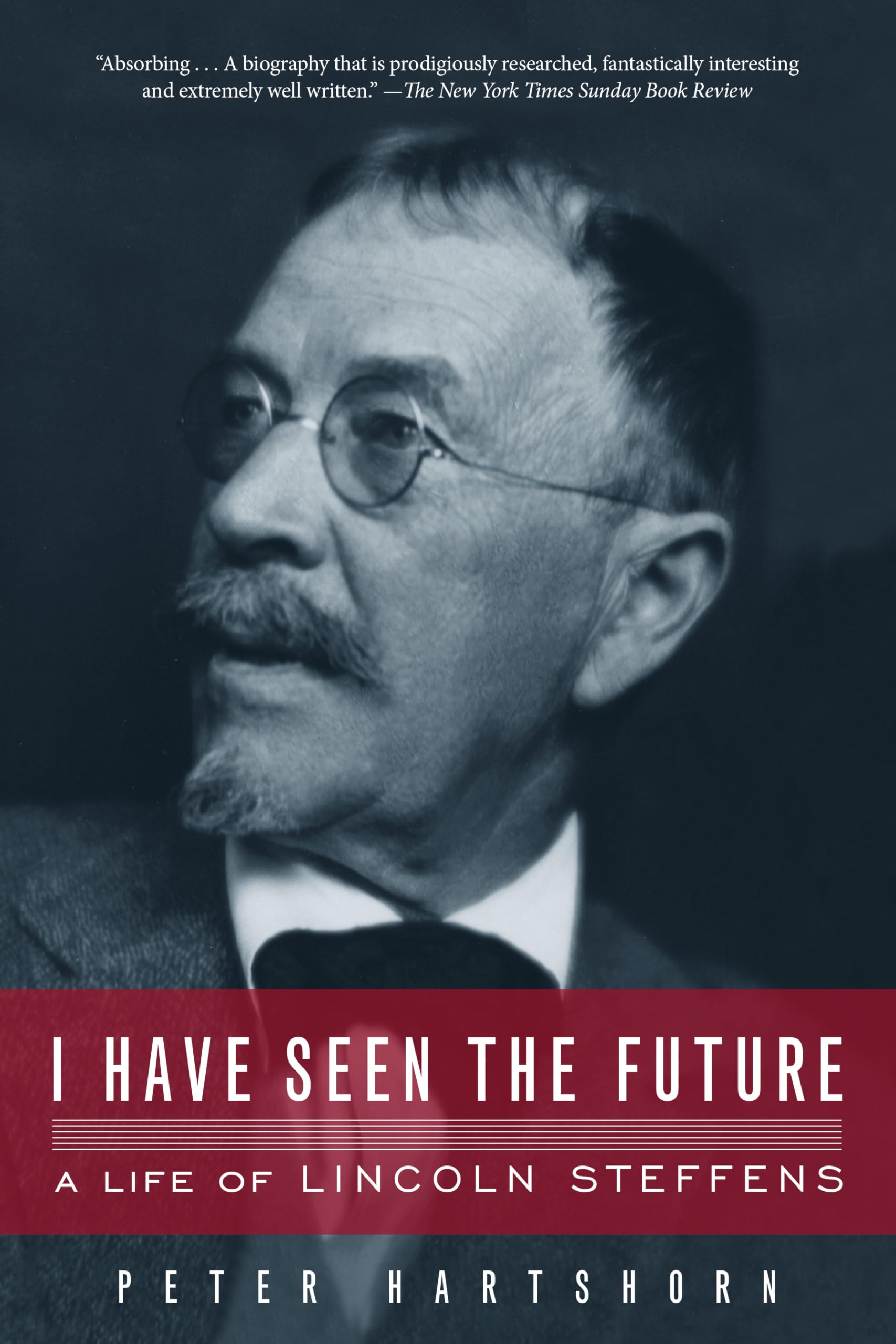 I Have Seen the Future: A Life of Lincoln Steffens: Hartshorn, Peter ...