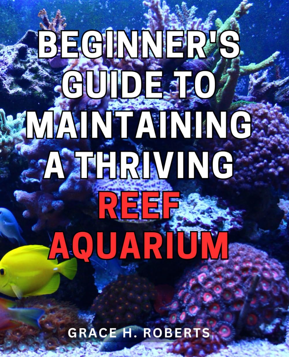 Beginner's Guide to Maintaining a Thriving Reef Aquarium: The Essential Step-by-Step Manual for ...