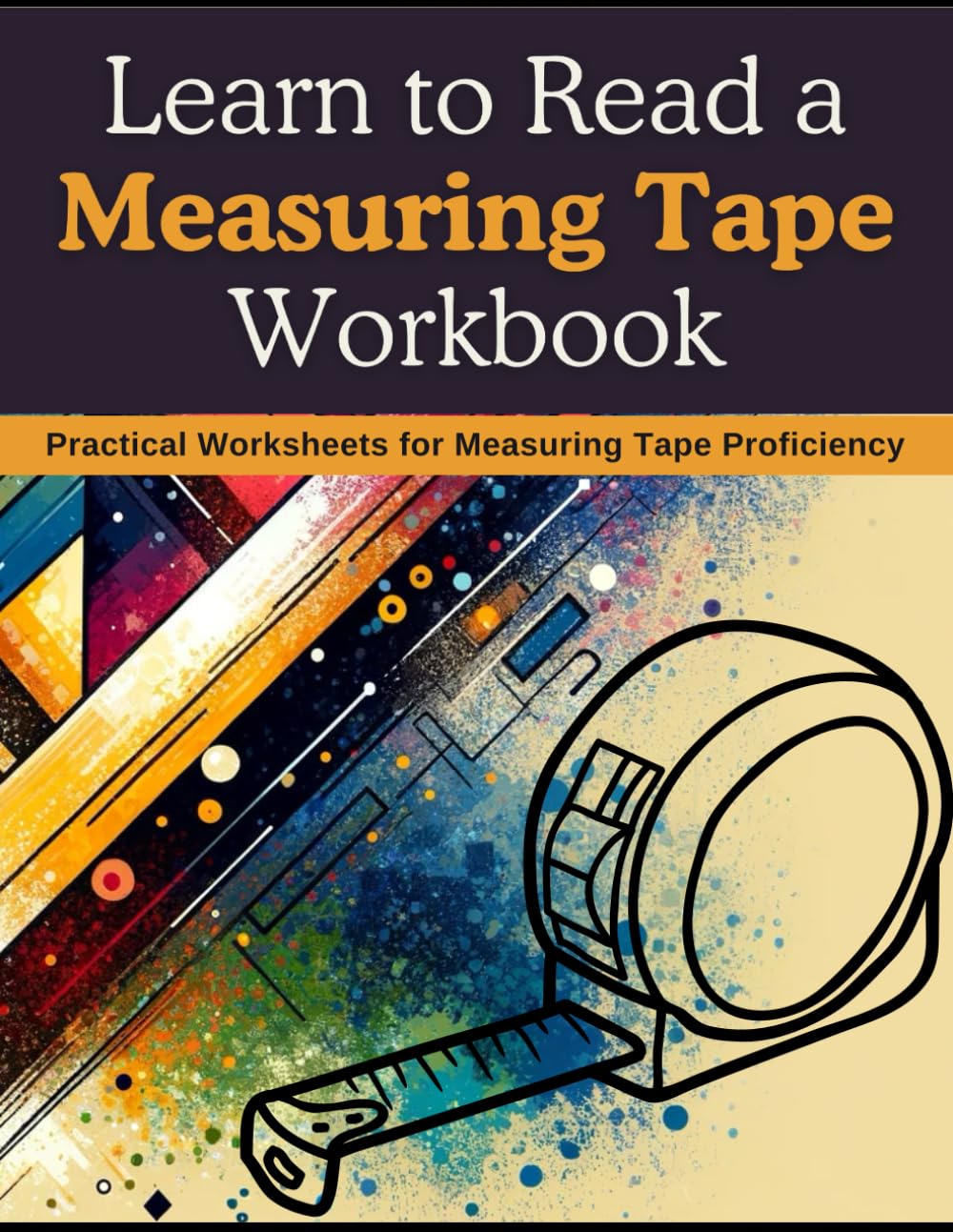 Learn to Read a Measuring Tape Workbook: Practical Worksheets for Measuring Tape Proficiency ...