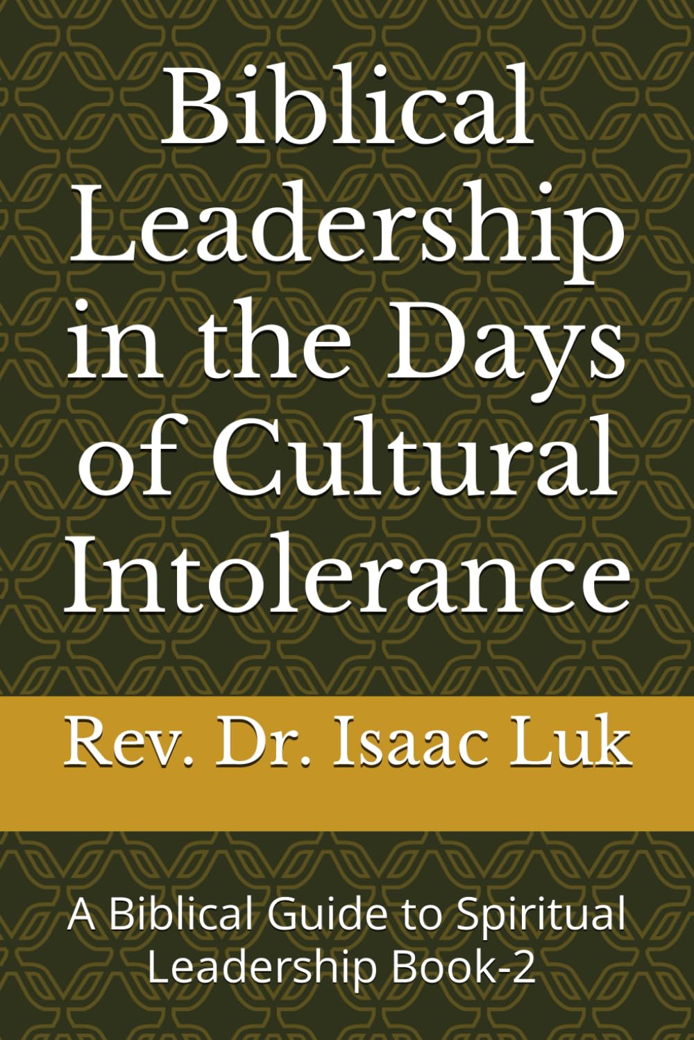 Biblical Leadership in the Days of Cultural Intolerance: A Biblical Guide to Spiritual ...