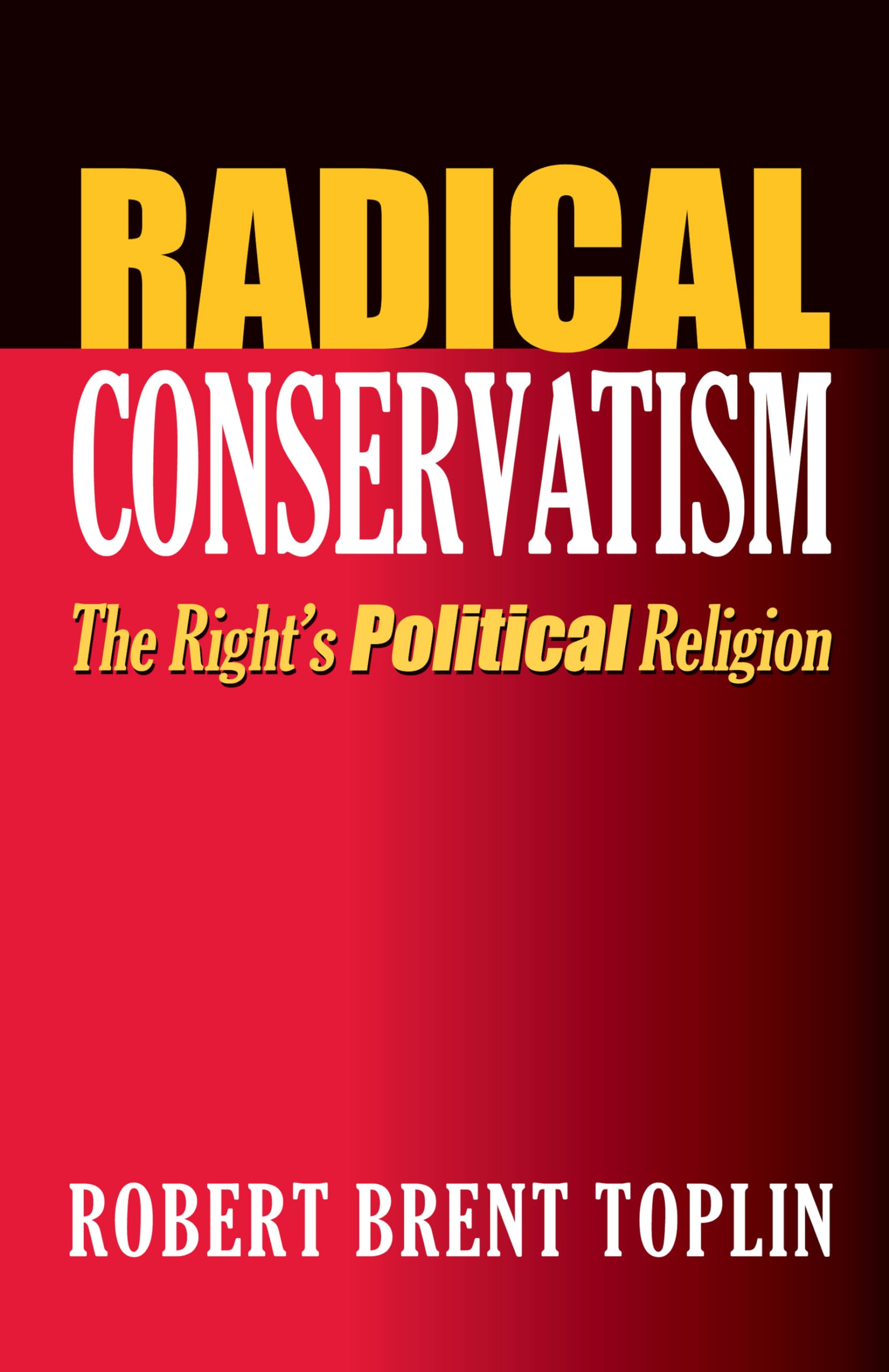 Radical Conservatism: The Right's Political Religion: Toplin, Robert ...
