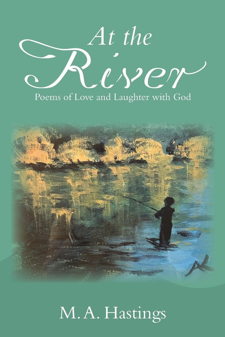 At the River: Poems of Love and Laughter With God: Hastings, M. A ...