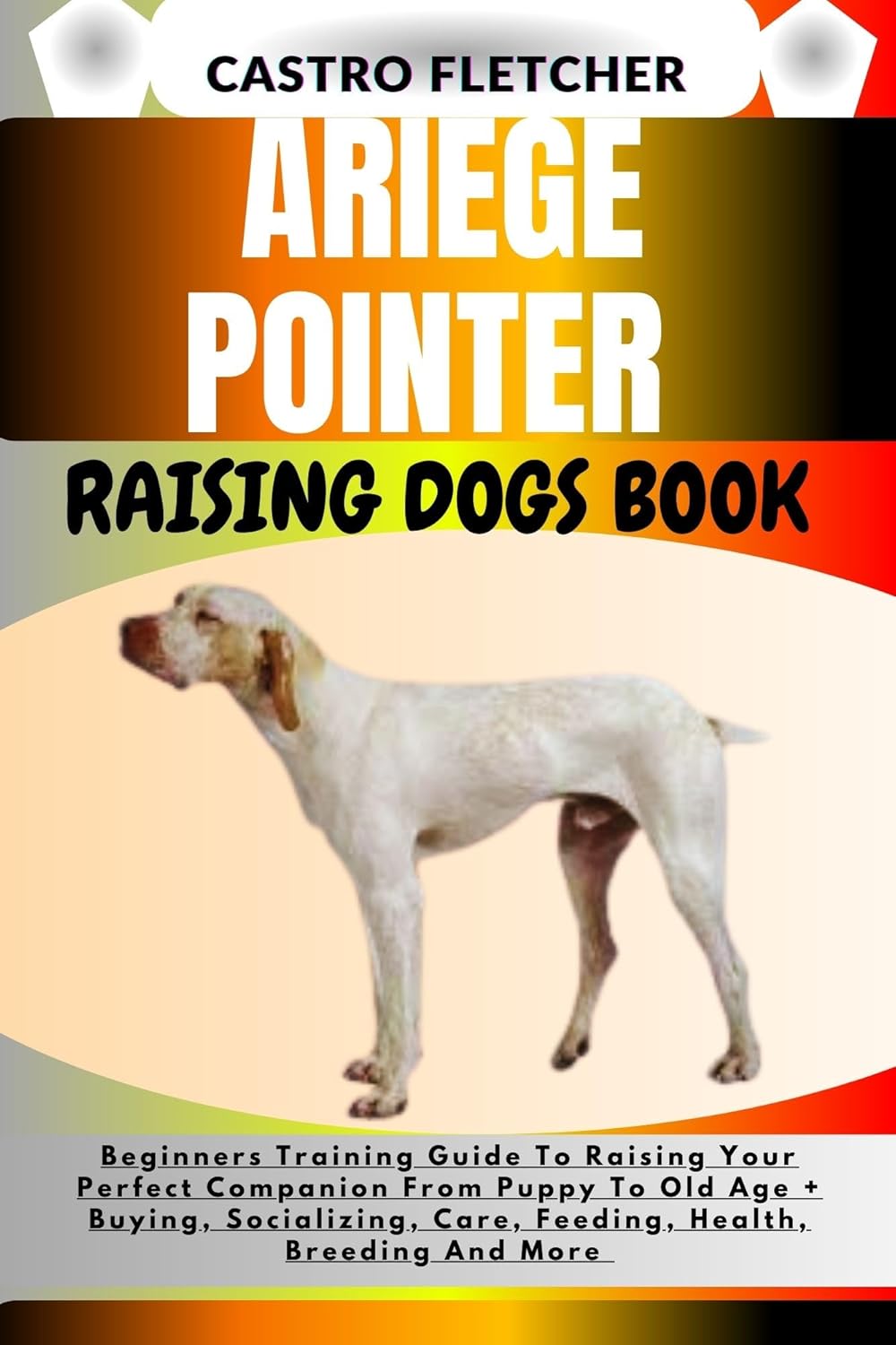 ARIEGE POINTER RAISING DOGS BOOK : Beginners Training Guide To Raising Your Perfect Companion ...