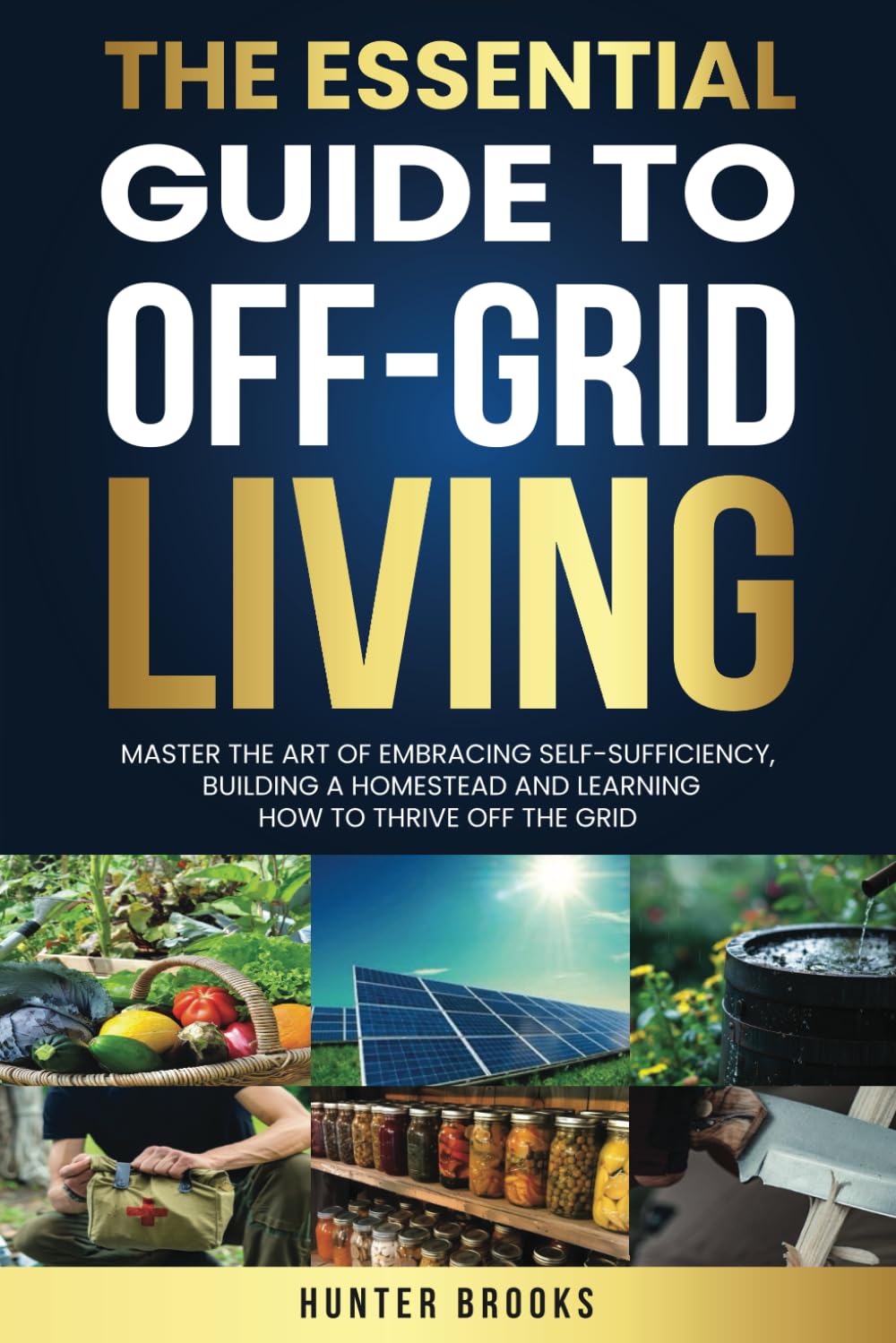 The Essential Guide To Off-Grid Living: Master The Art Of Embracing Self-Sufficiency, Building A ...