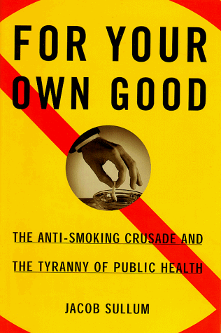 For Your Own Good: The Anti-Smoking Crusade and the Tyranny of Public ...