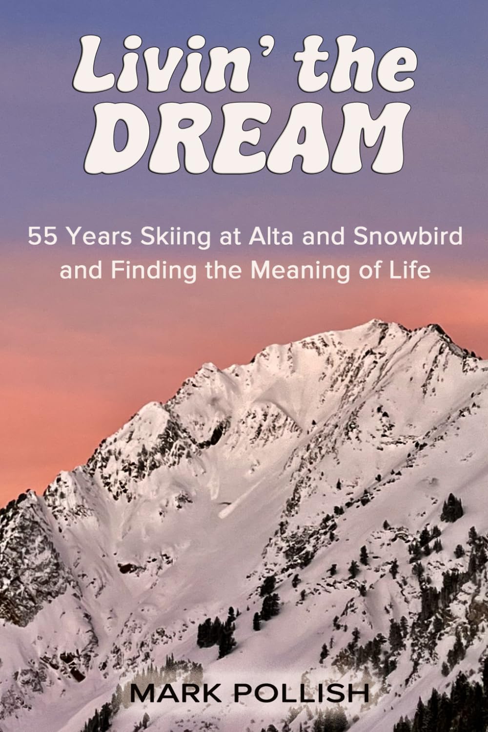 Livin' the Dream: 55 Years Skiing at Alta and Snowbird and Finding the ...