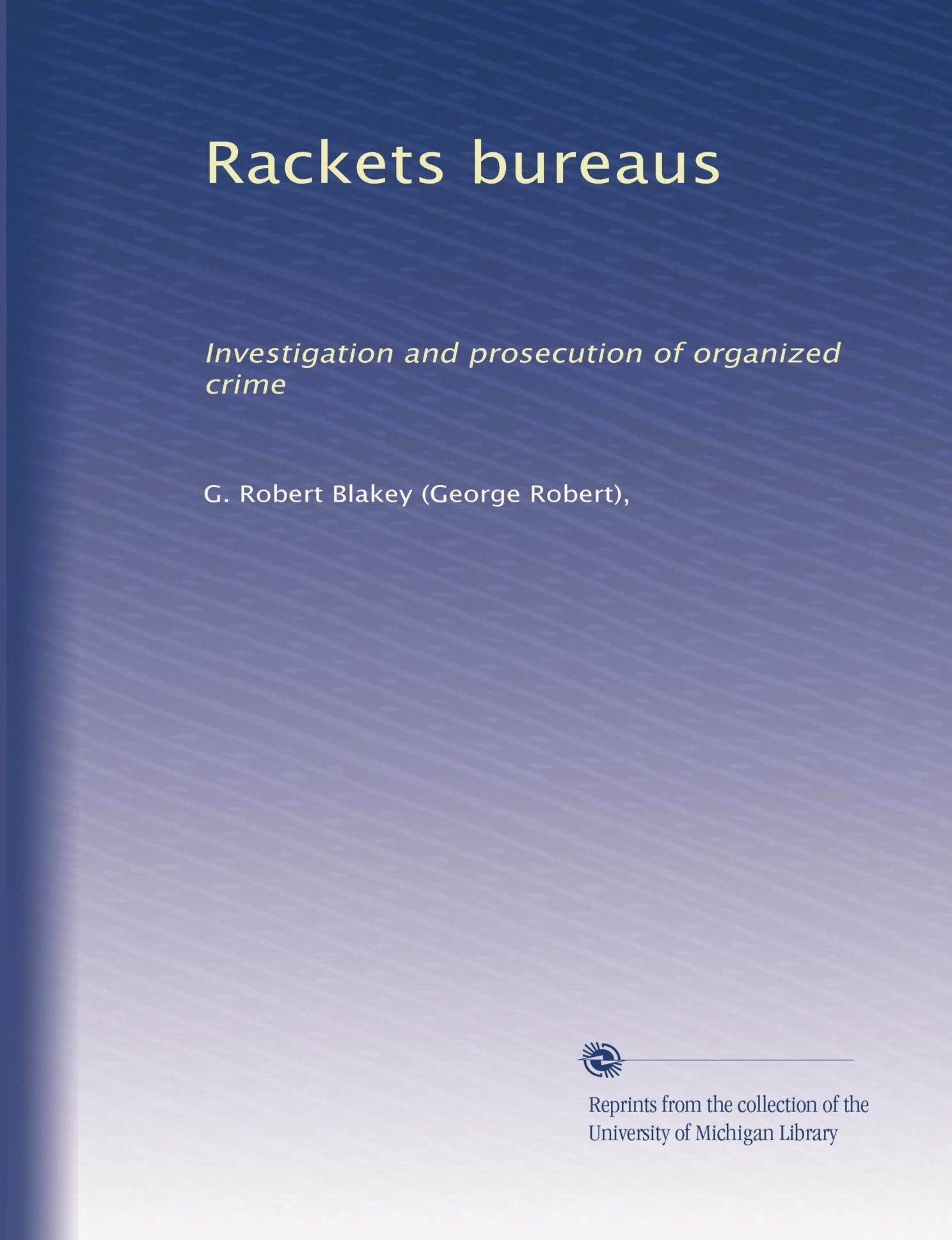 Rackets bureaus: Investigation and prosecution of organized crime ...