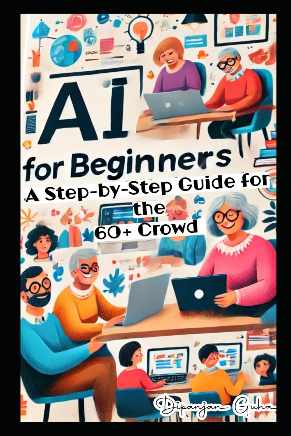 AI for Beginners - A Step-by-Step Guide for the 60+ Crowd: Discover the ...