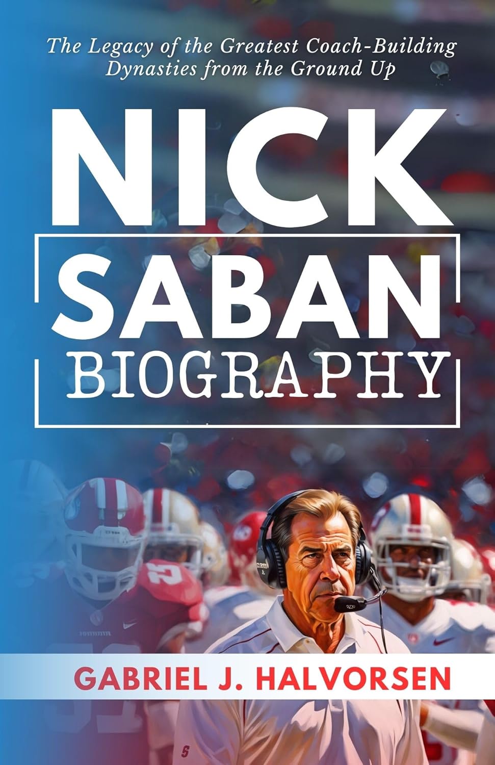 NICK SABAN BIOGRAPHY: The Legacy Of The Greatest Coach-Building ...