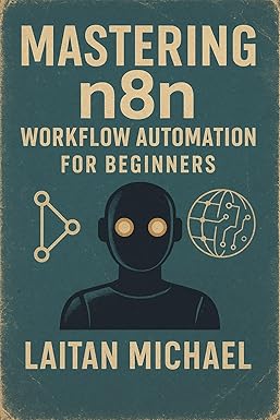MASTERING N8N WORKFLOW AUTOMATION FOR BEGINNERS: Learn to build efficient workflows, connect ...