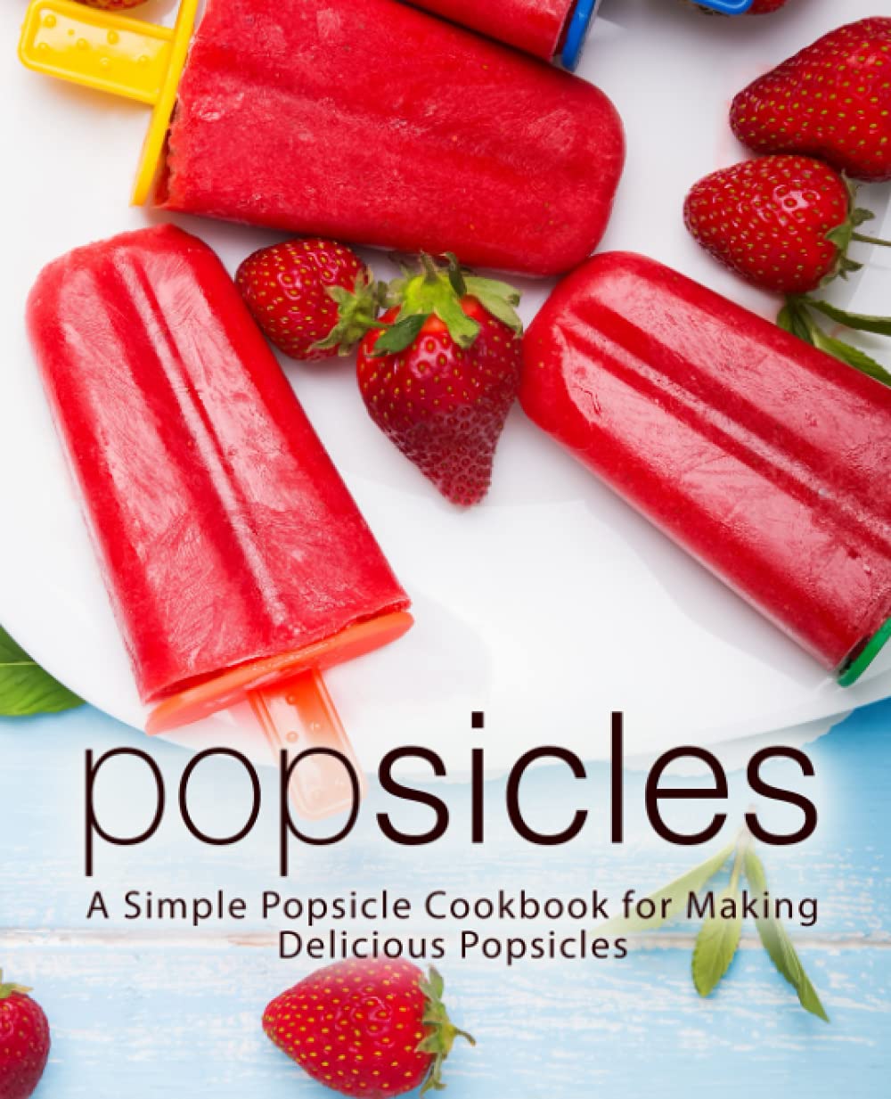Popsicles: A Simple Popsicle Cookbook for Making Delicious Popsicles ...