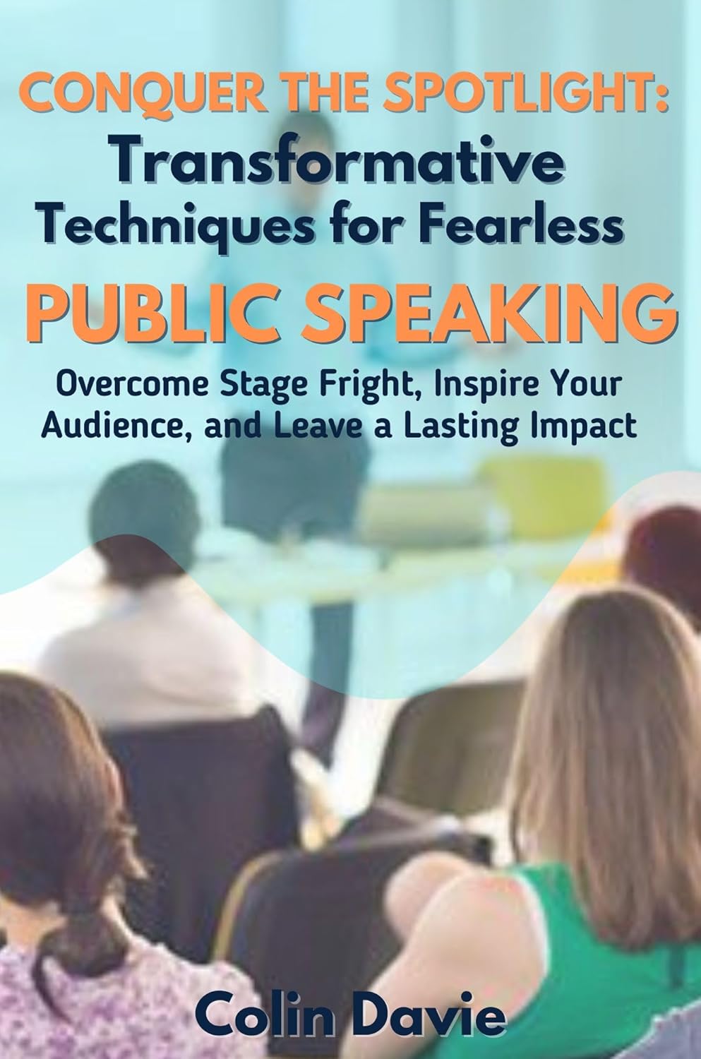 Conquer the Spotlight: Transformative Techniques for Fearless Public Speaking: Overcome Stage ...