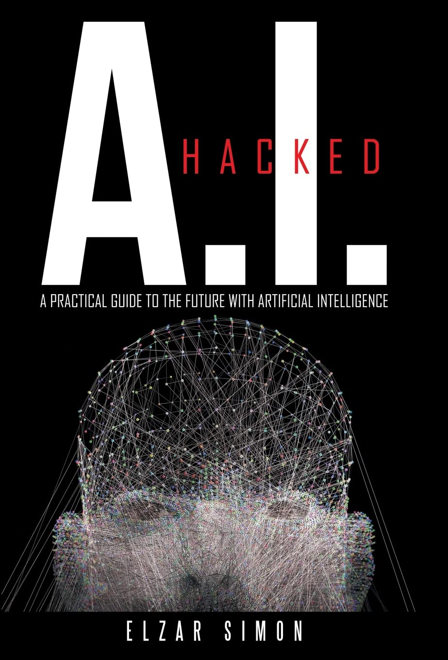 A.I. Hacked: A Practical Guide to the Future with Artificial ...