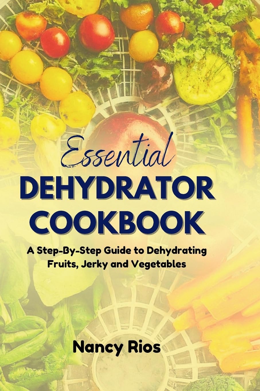 The Essential Dehydrator Cookbook: A Step-By-Step Guide to Dehydrating ...