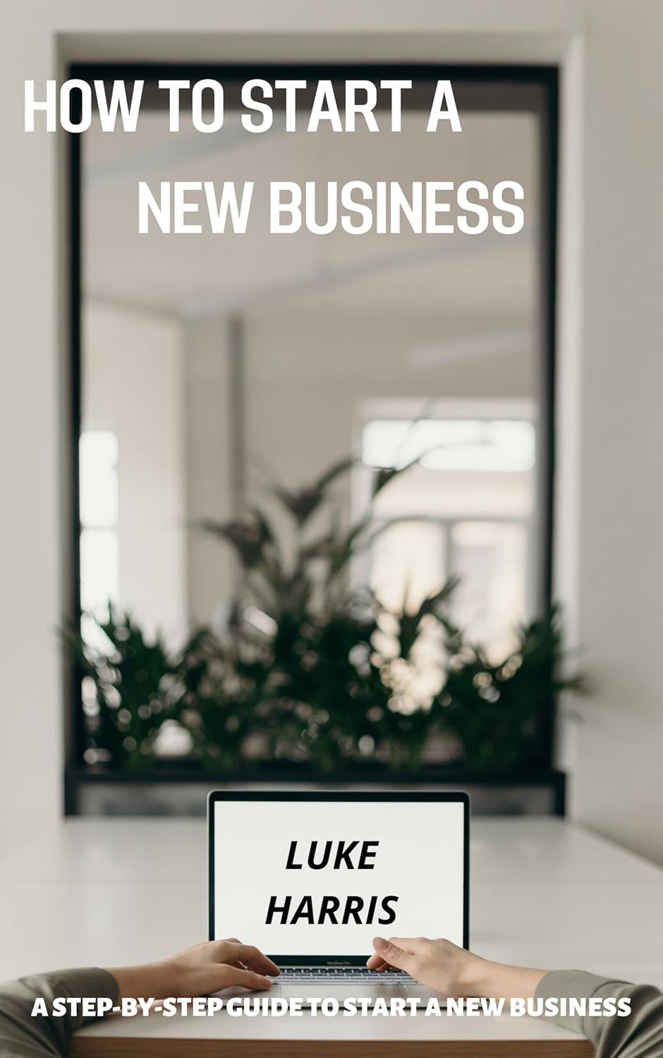 HOW TO START A NEW BUSINESS: A STEP-BY-STEP GUIDE TO START A NEW ...