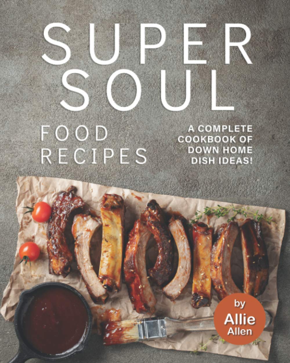 Super Soul Food Recipes: A Complete Cookbook of Down Home Dish Ideas ...