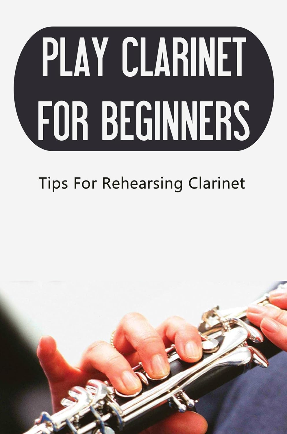 Play Clarinet For Beginners: Tips For Rehearsing Clarinet - Kindle ...