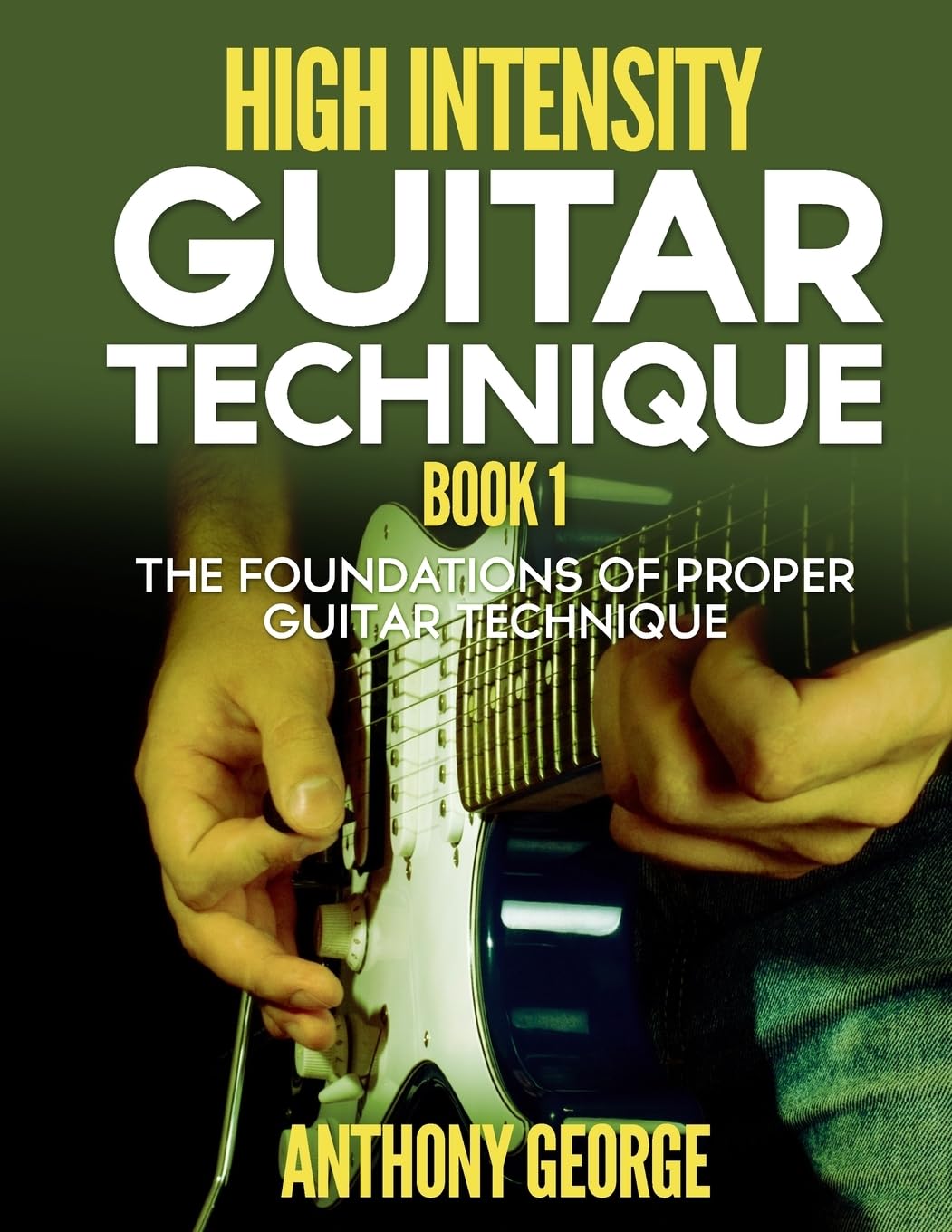 High Intensity Guitar Technique Book 1: The Foundations of Proper ...