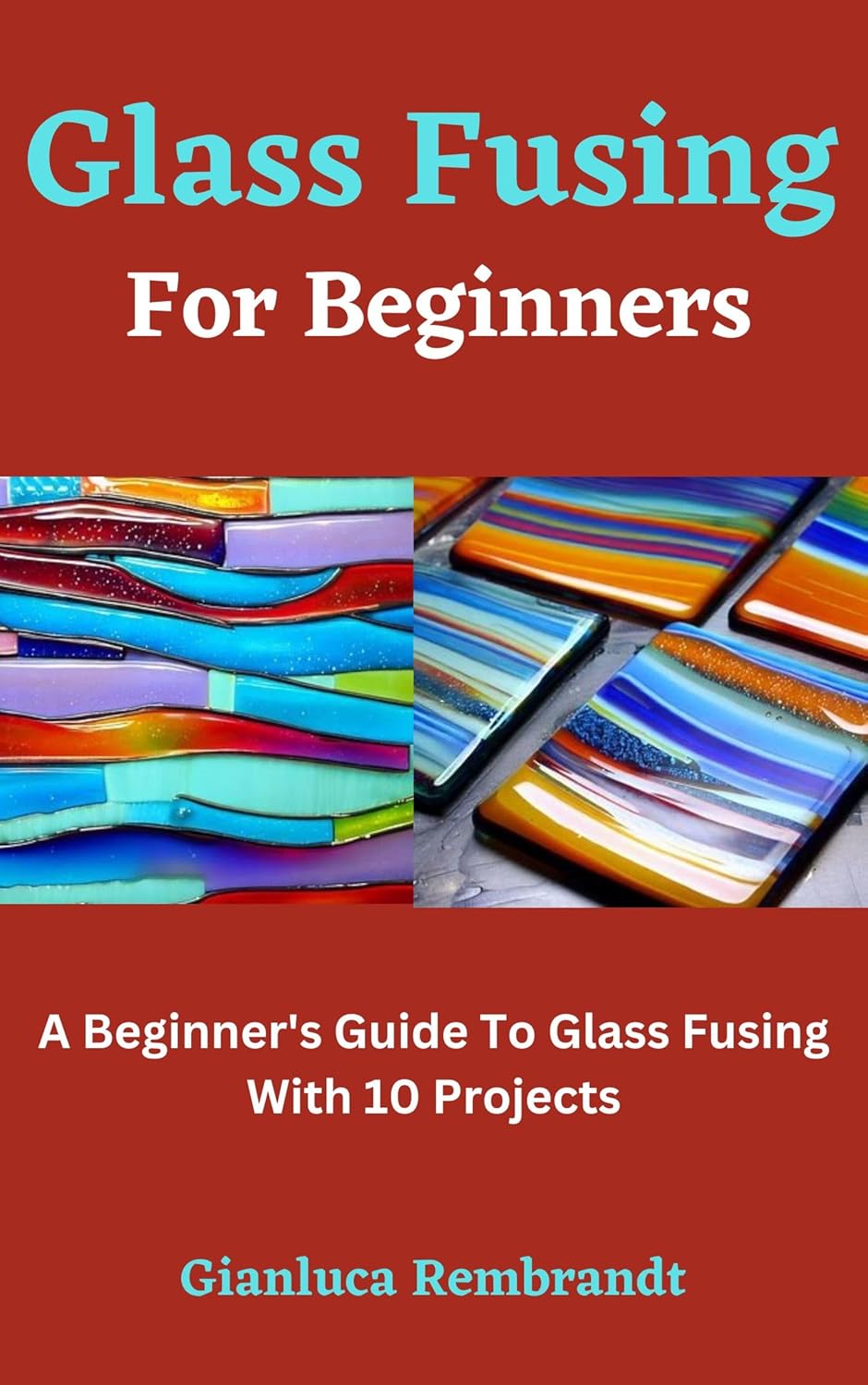 Glass Fusing For Beginners : A Beginner's Guide To Glass Fusing With 10 ...