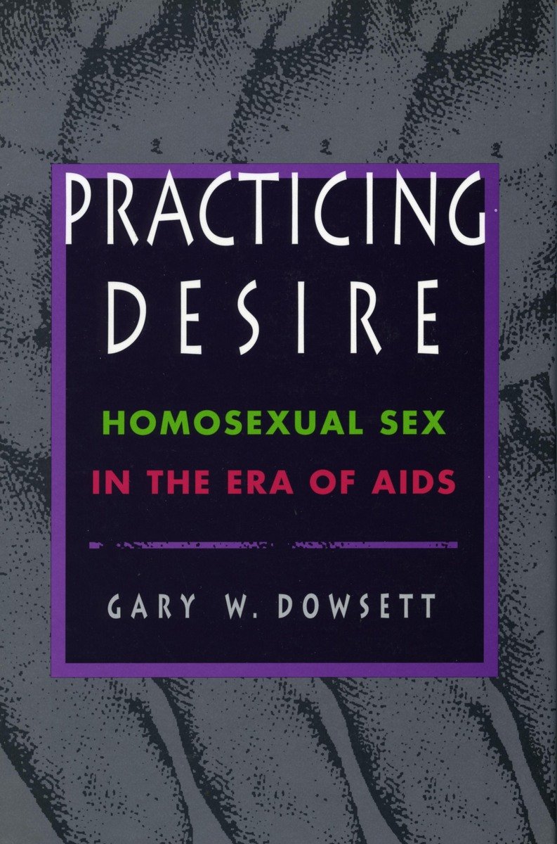 Practicing Desire: Homosexual Sex in the Era of AIDS: Dowsett, Gary D ...