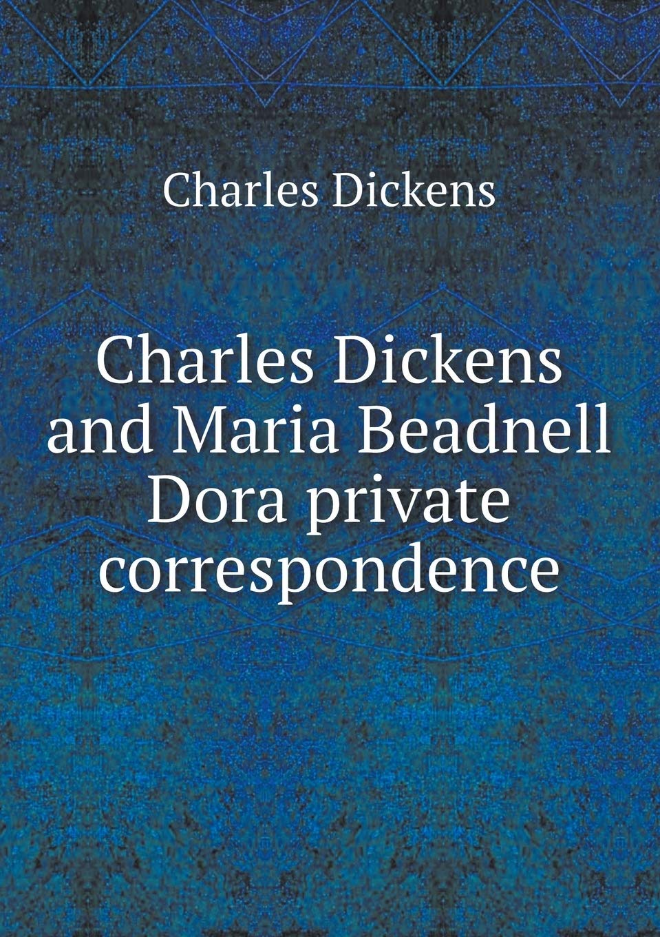 Charles Dickens and Maria Beadnell Dora private correspondence: Dickens ...