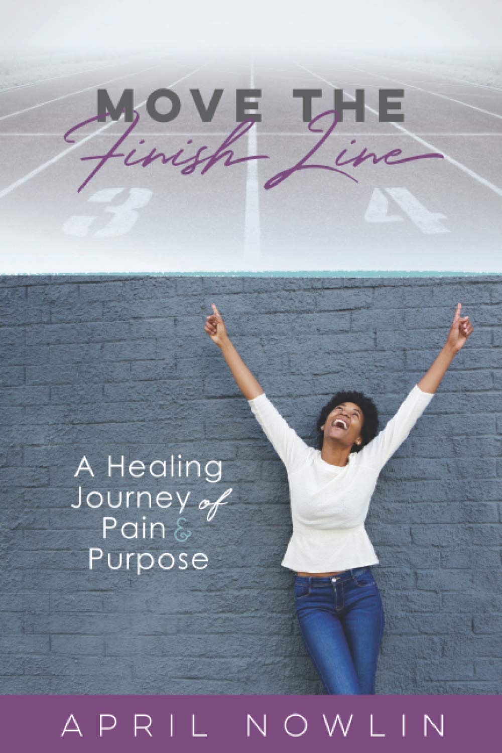 Move The Finish Line: A Healing Journey of Pain and Purpose: Nowlin ...